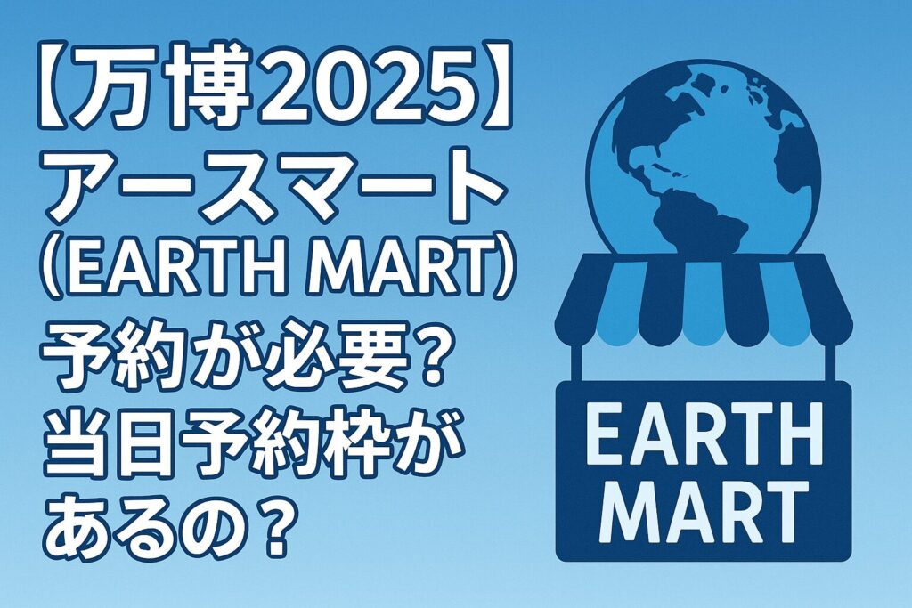 【万博2025】アースマート(EARTH MART）は予約が必要？所要時間は？当日予約枠があるの？ - Locavel
